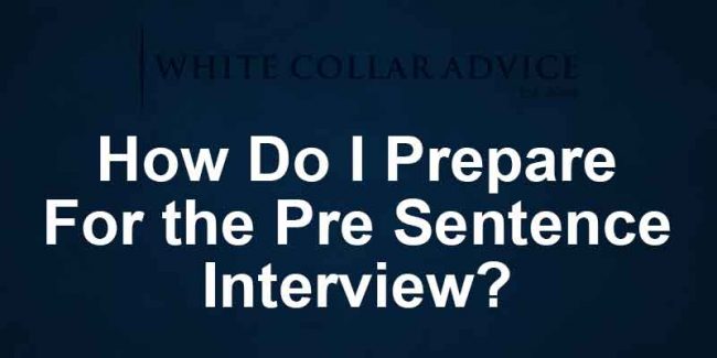 How Do I Prepare For the Pre Sentence Interview? - White Collar Advice